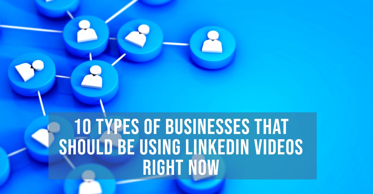 10 Types of Businesses That Should Be Using LinkedIn Videos Right Now ...